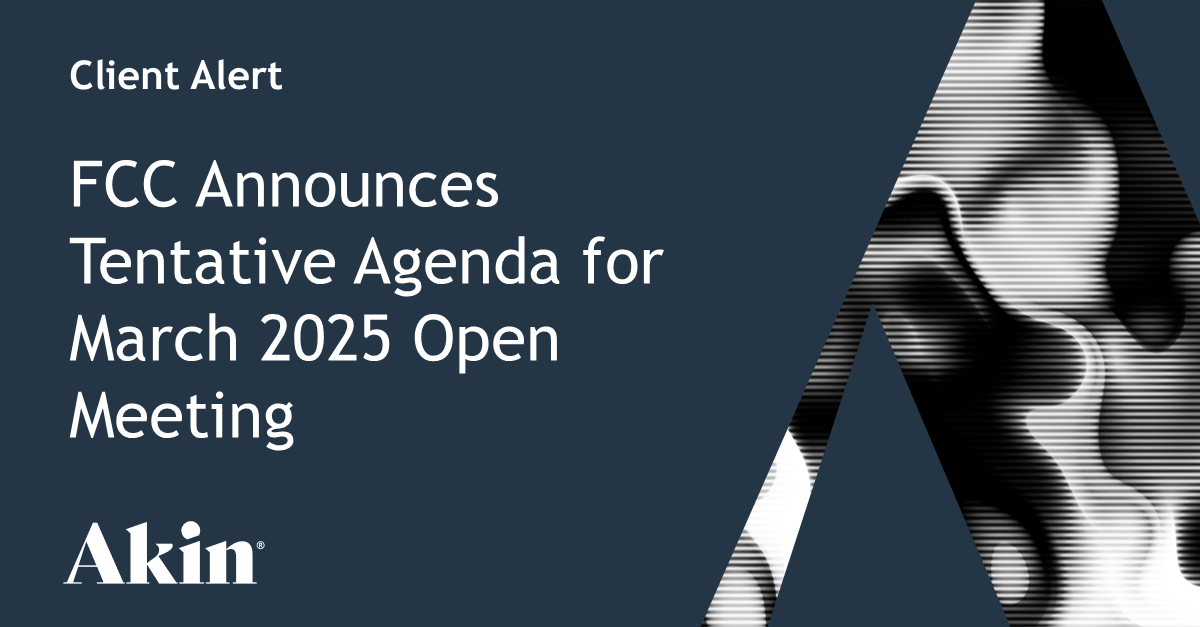 FCC Announces Tentative Agenda for March 2025 Open Meeting | Akin