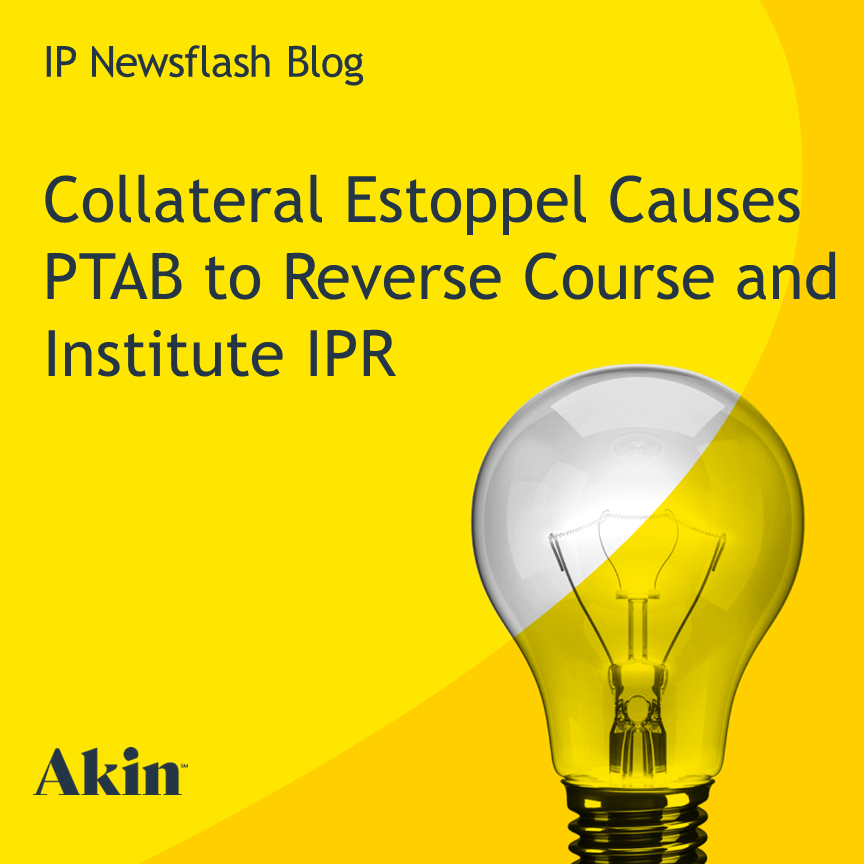 Collateral Estoppel Causes PTAB to Reverse Course and Institute IPR | Akin